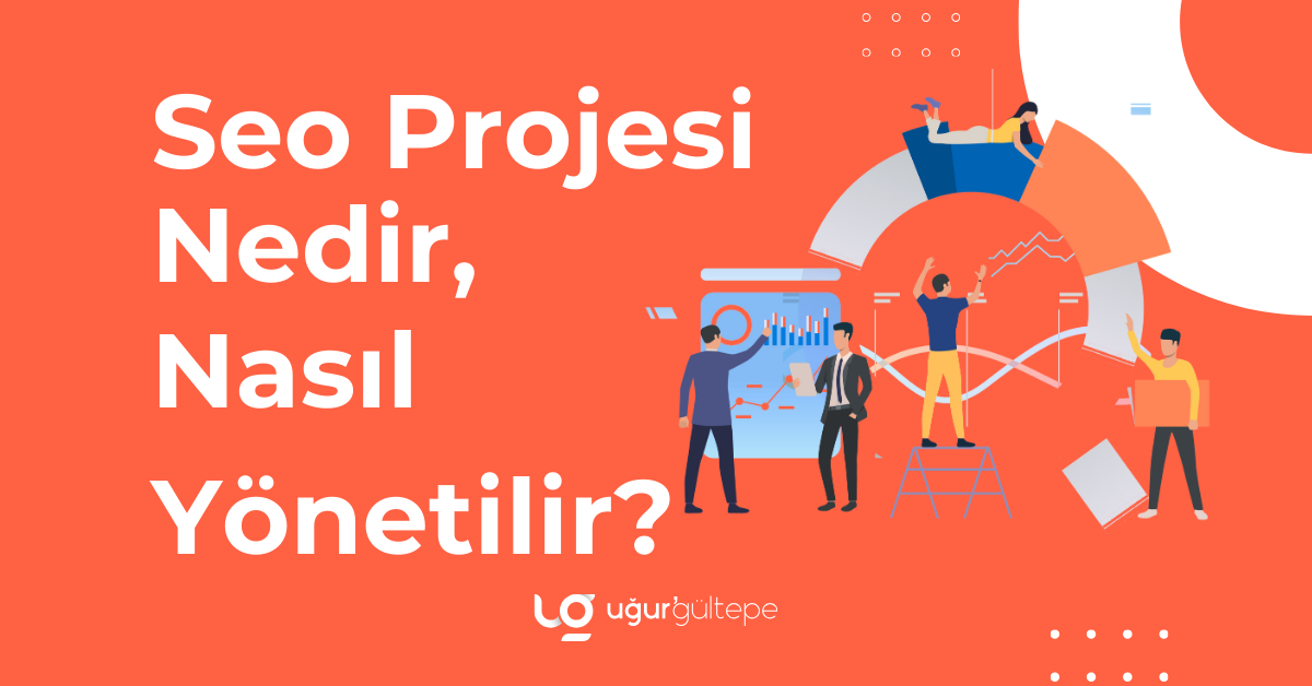 SEO Projesi Nedir, Nasıl Yönetilir? - Uğur Gültepe